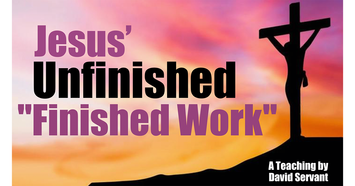 Jesus’ Unfinished “Finished Work” - David Servant